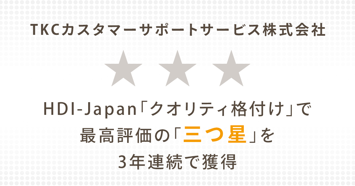 ＜コールセンターサービスを展開するTKCカスタマーサポートサービス株式会社＞HDI-Japan「クオリティ格付け」で最高評価の「三つ星」を3年連続で獲得 －「業務用ソフトウェア」部門では唯一の ...