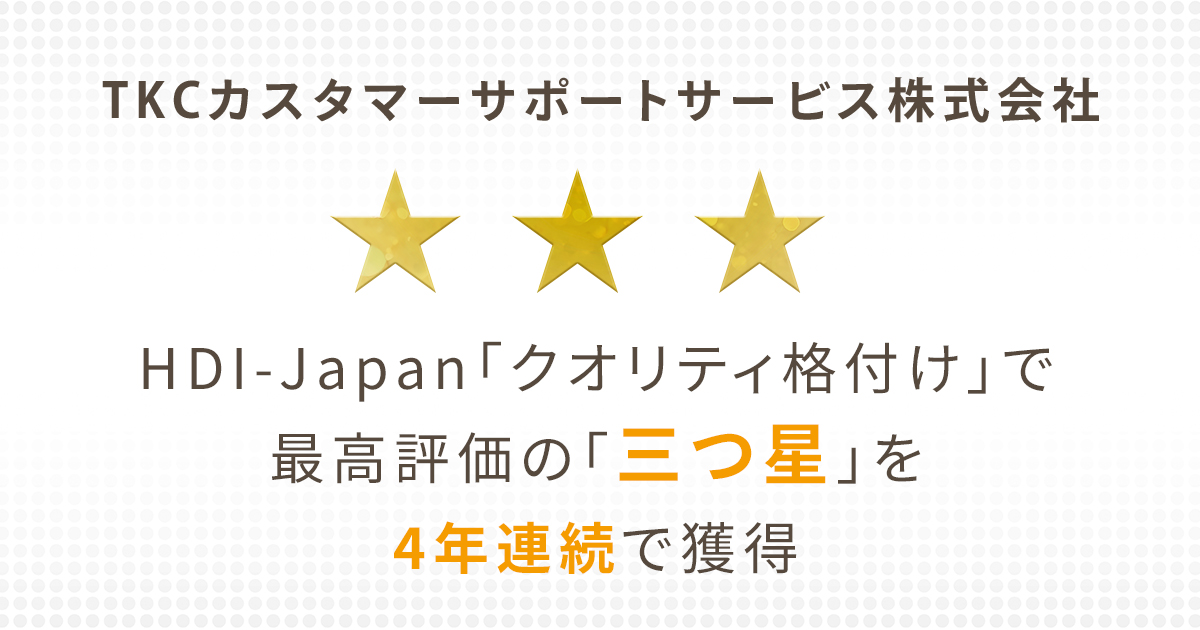 ＜コールセンターサービスを展開するTKCカスタマーサポートサービス株式会社＞HDI-Japan「クオリティ格付け」で最高評価の「三つ星」を4年連続で獲得 －「業務用ソフトウェア」部門では唯一の ...